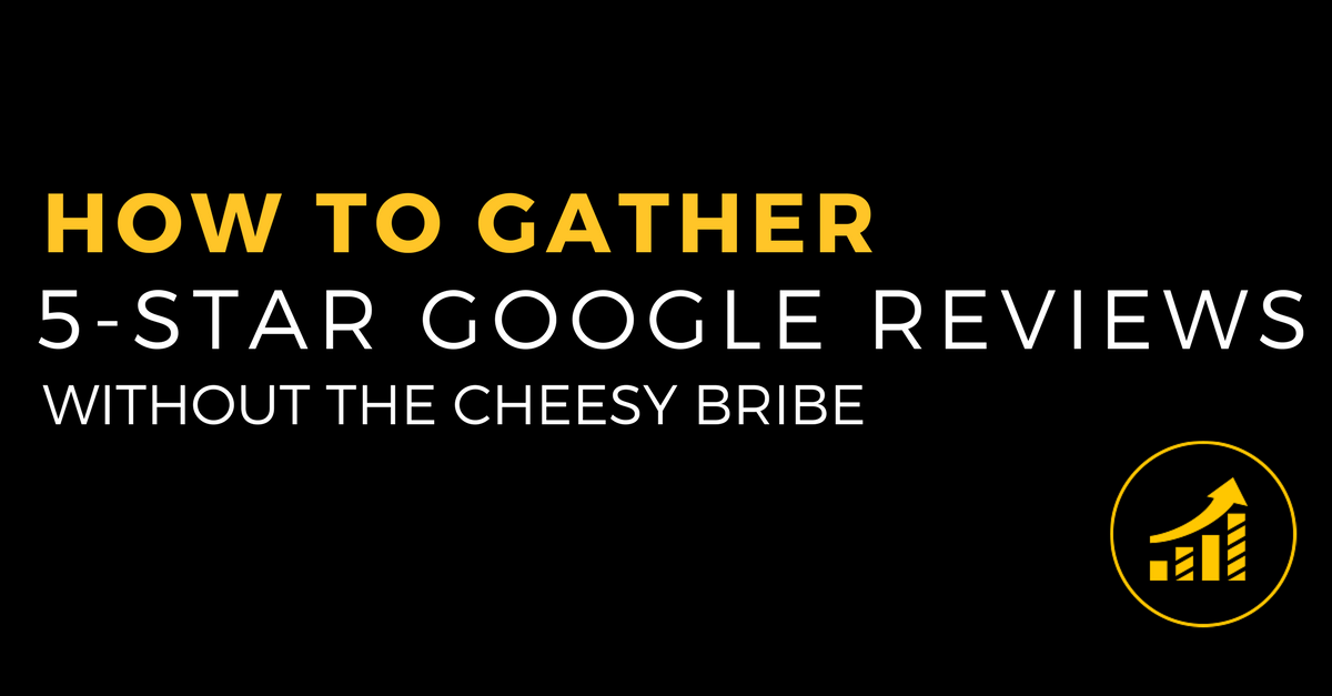 How To Gather 5-Star Google Reviews (Without The Cheesy Bribe)
